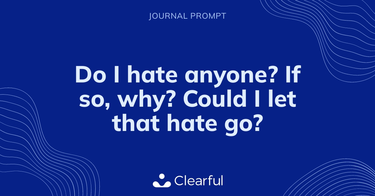 Do I hate anyone? If so, why? Could I let that hate go? | Clearful