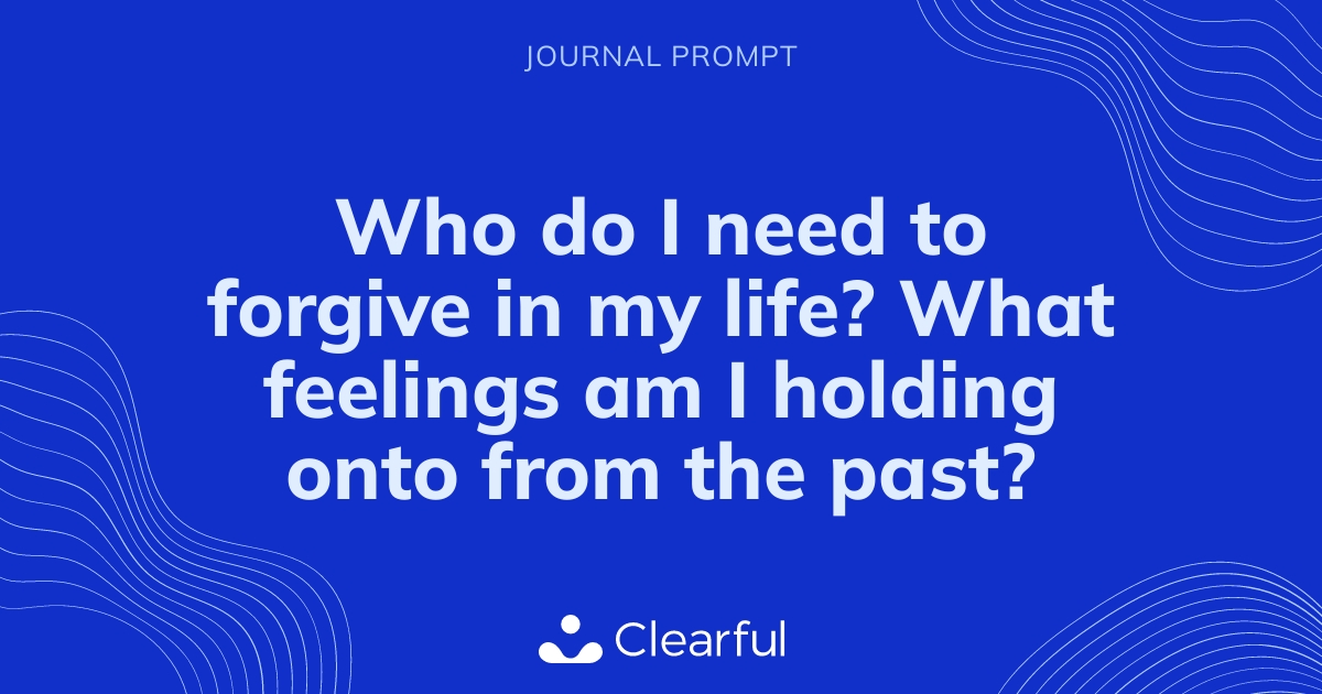 Who do I need to forgive in my life? What feelings am I holding onto ...