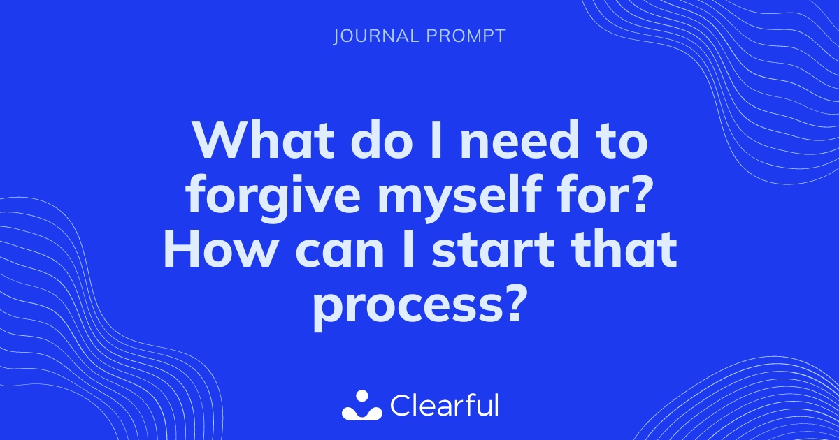 What do I need to forgive myself for? How can I start that process ...