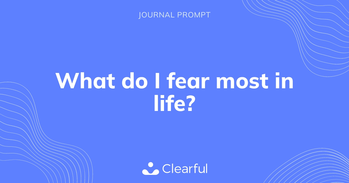 What do I fear most in life? | Clearful