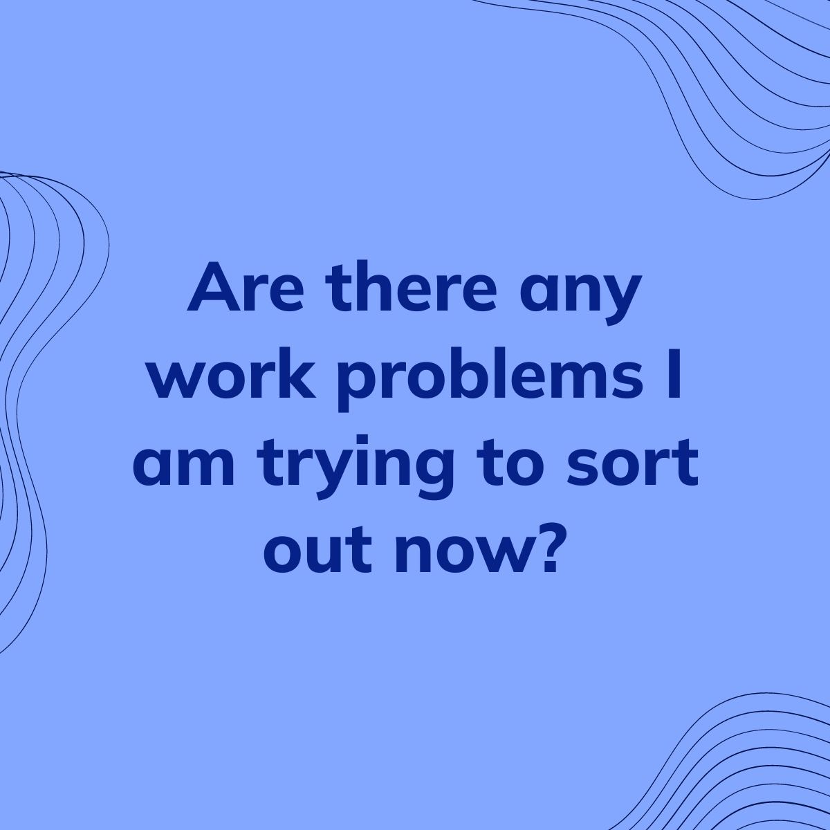 Are there any work problems I am trying to sort out now? | Clearful