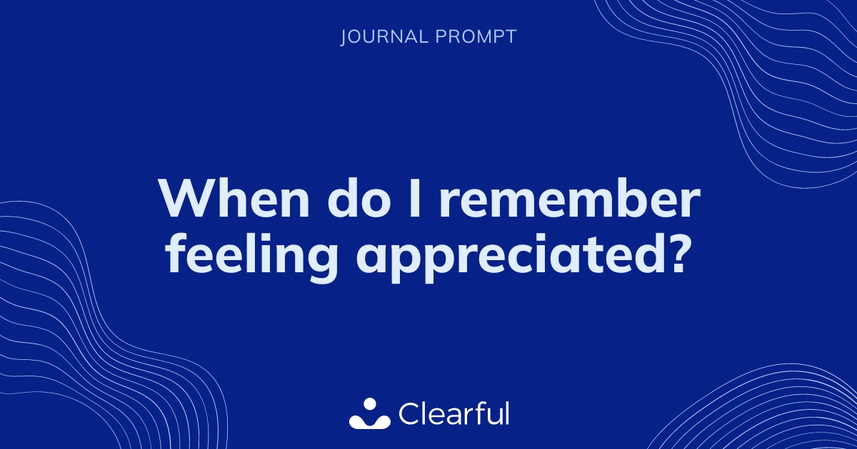 When do I remember feeling appreciated? | Clearful
