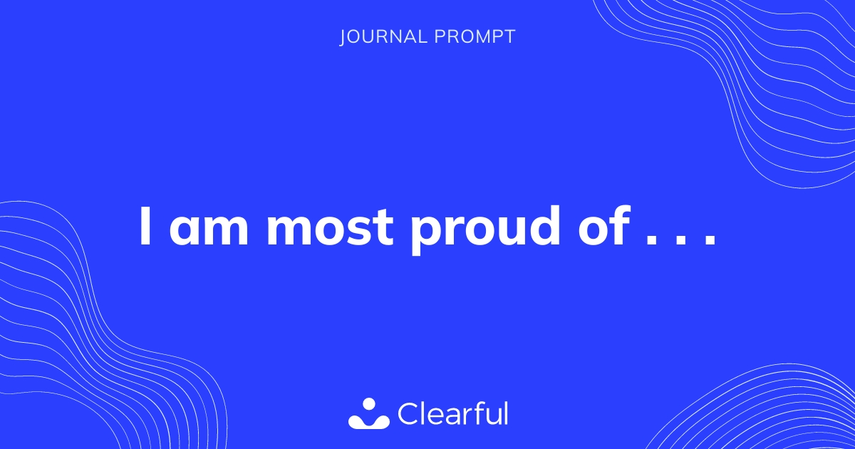 I am most proud of . . . | Clearful