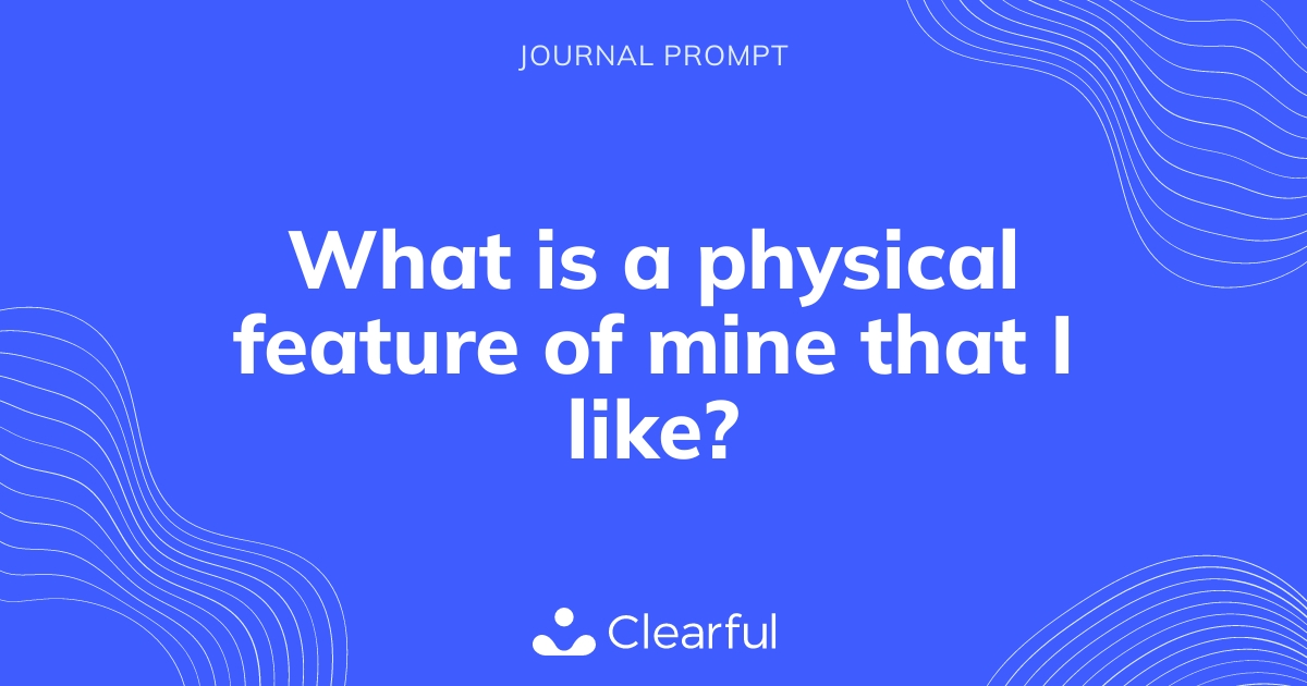 What is a physical feature of mine that I like? | Clearful