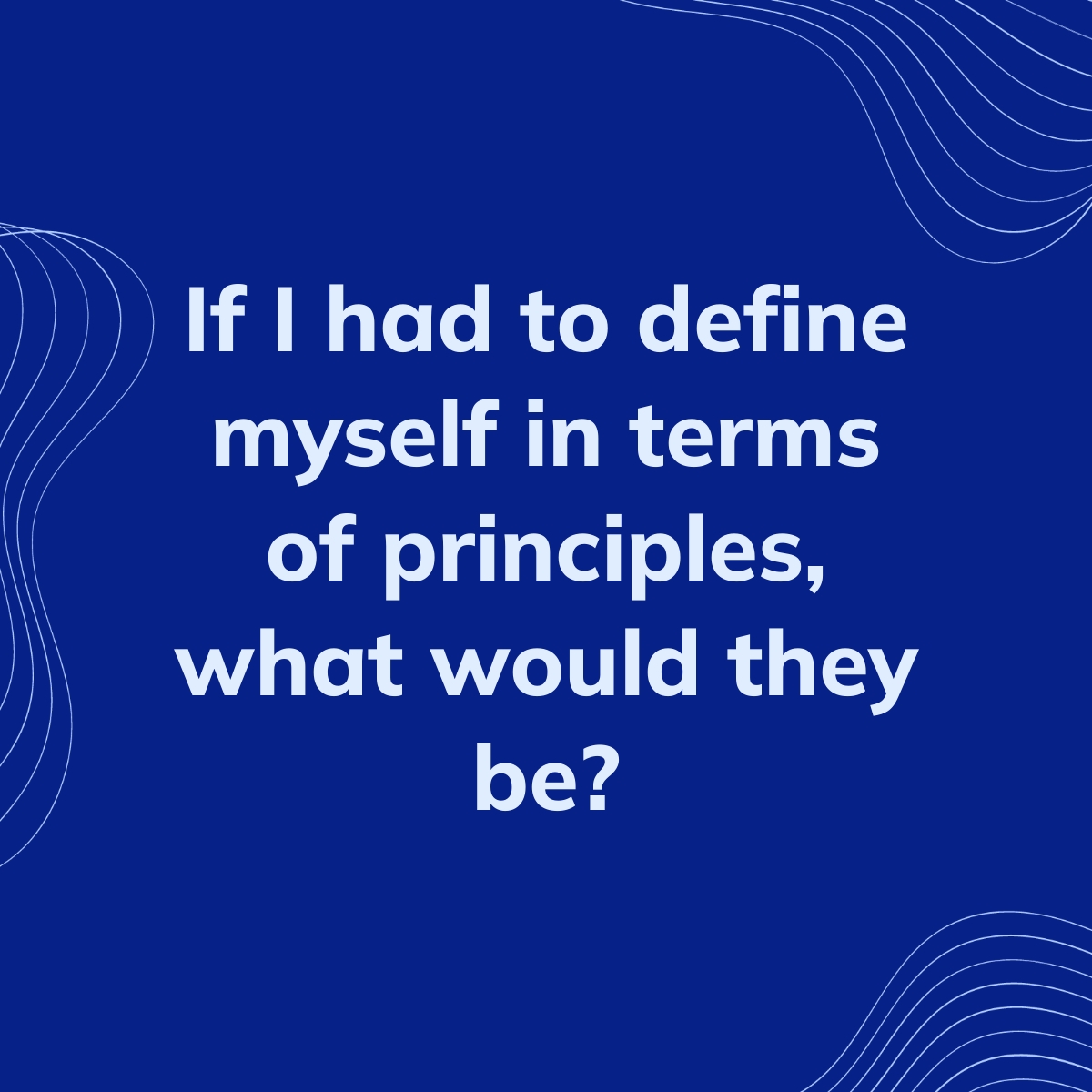 If I had to define myself in terms of principles, what would they be ...