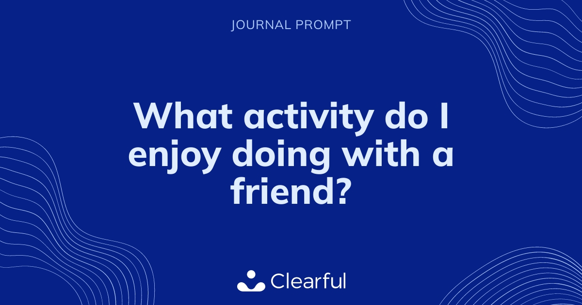 What activity do I enjoy doing with a friend? | Clearful