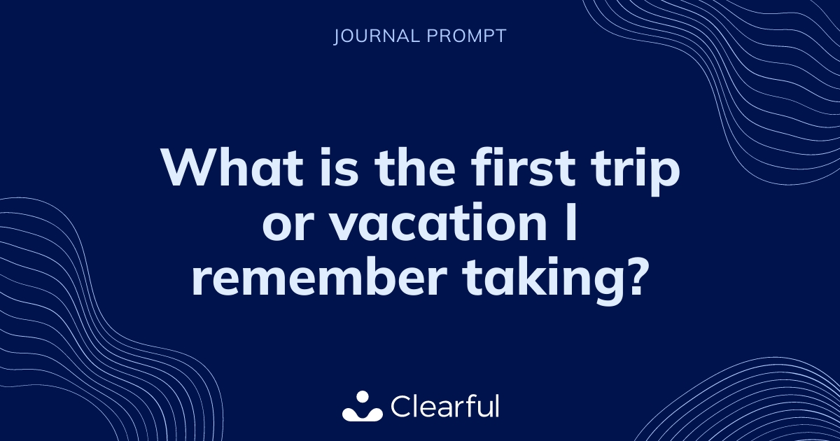 What is the first trip or vacation I remember taking? | Clearful