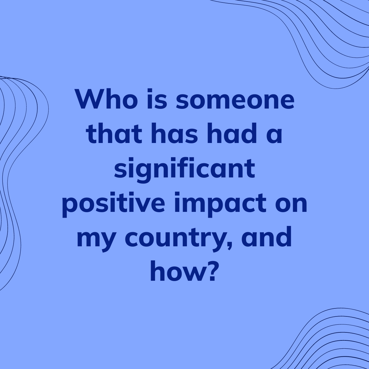 Who is someone that has had a significant positive impact on my country ...