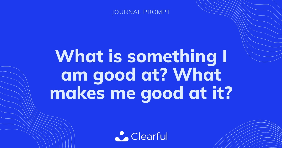 What is something I am good at? What makes me good at it? | Clearful