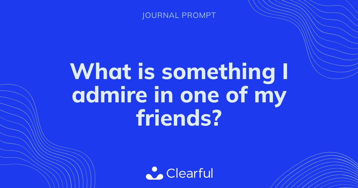 What is something I admire in one of my friends? | Clearful